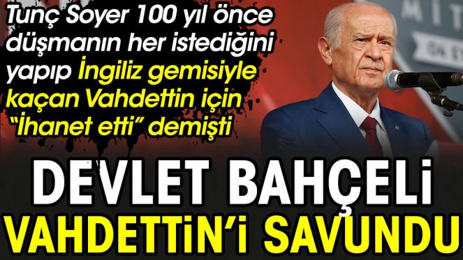 Devlet Bahçeli Vahdettini savundu. Tunç Soyer 100 yıl önce düşmanın her ...